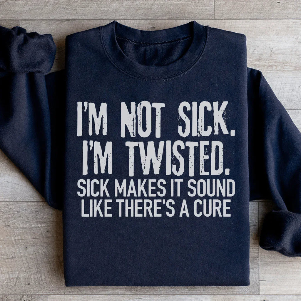 I'm Not Sick I'm Twisted Sick Makes It Sound Like There's A Cure Sweat ...