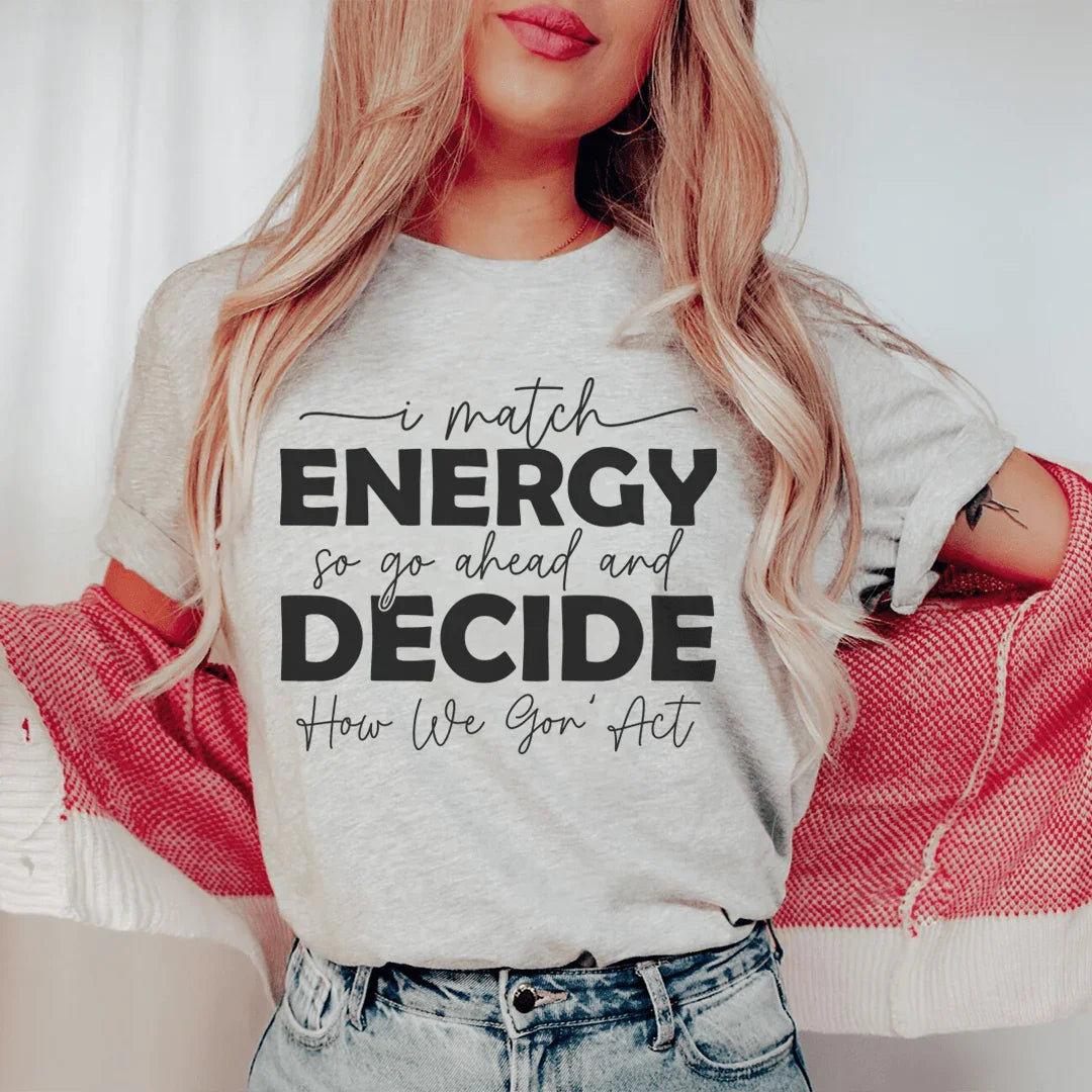 I Match Energy So Go Ahead And Decide How We Gon Act Tee