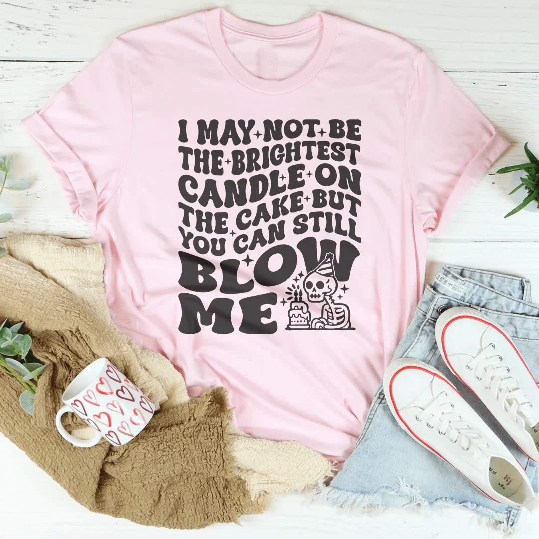 I May Not Be The Brightest Candle On The Cake But You Can Still Blow Me Tee