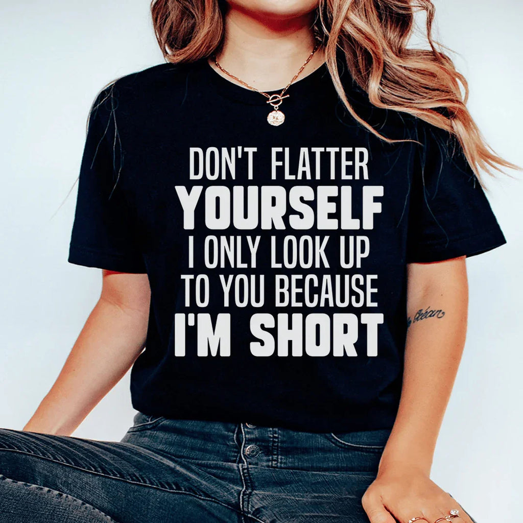 Don't Flatter Yourself I Only Look Up To You Because I'm Short Tee ...
