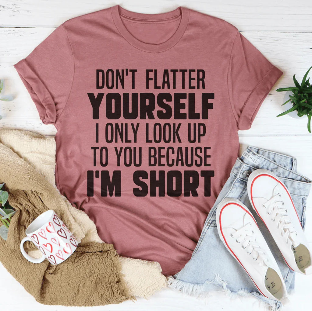 Don't Flatter Yourself I Only Look Up To You Because I'm Short Tee ...