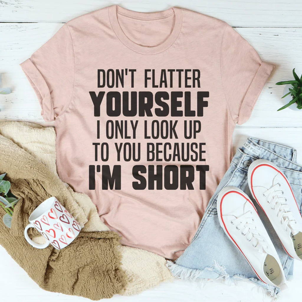 Don't Flatter Yourself I Only Look Up To You Because I'm Short Tee ...