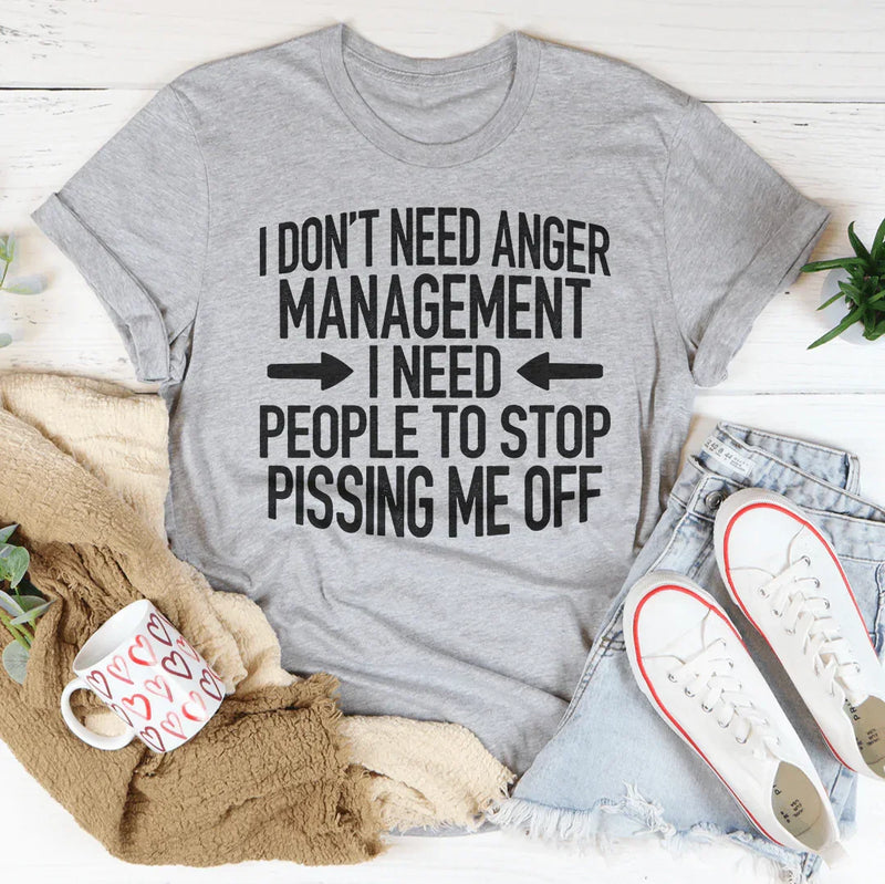 I Don't Need Anger Management I Need People To Stop Pissing Me Off Tee ...
