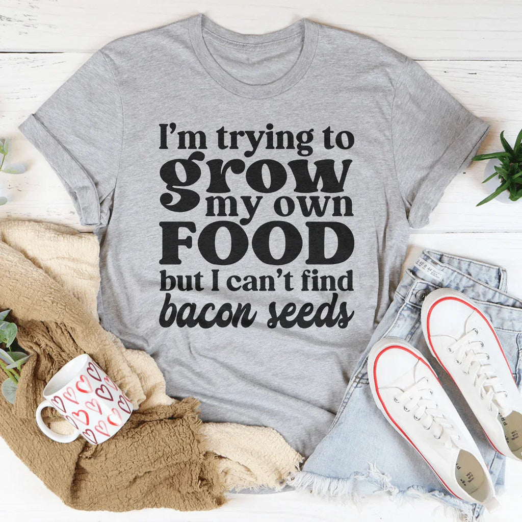 I'm Trying To Grow My Own Food But I Can't Find Bacon Seeds Tee ...