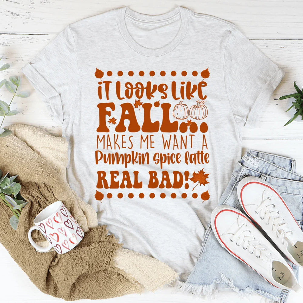 It Looks Like Fall Makes Me Want A Pumpkin Spice Latte Real Bad Tee